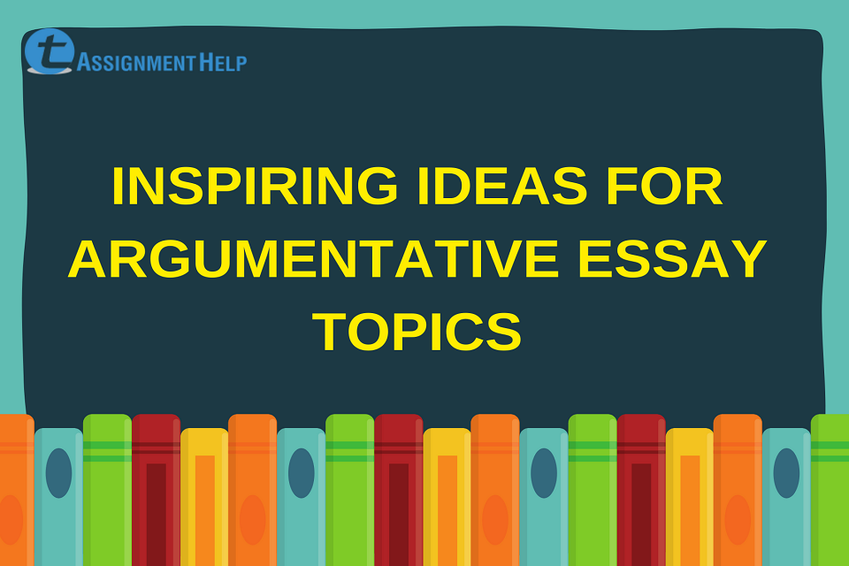 Inspiring Ideas For Argumentative Essay Topics Total Assignment Help
